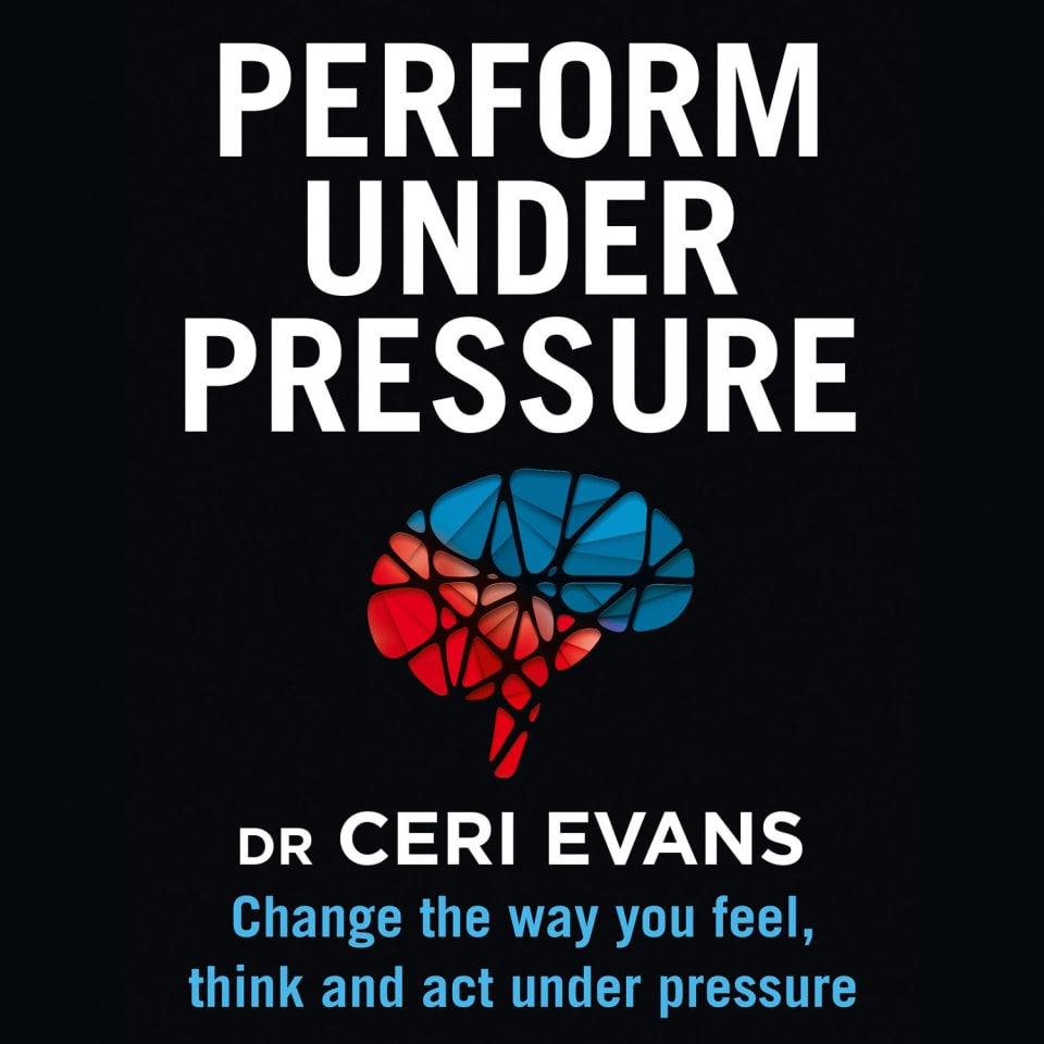 Perform Under Pressure: Change the Way You Feel, Think and Act Under Pressure by Ceri Evans ...