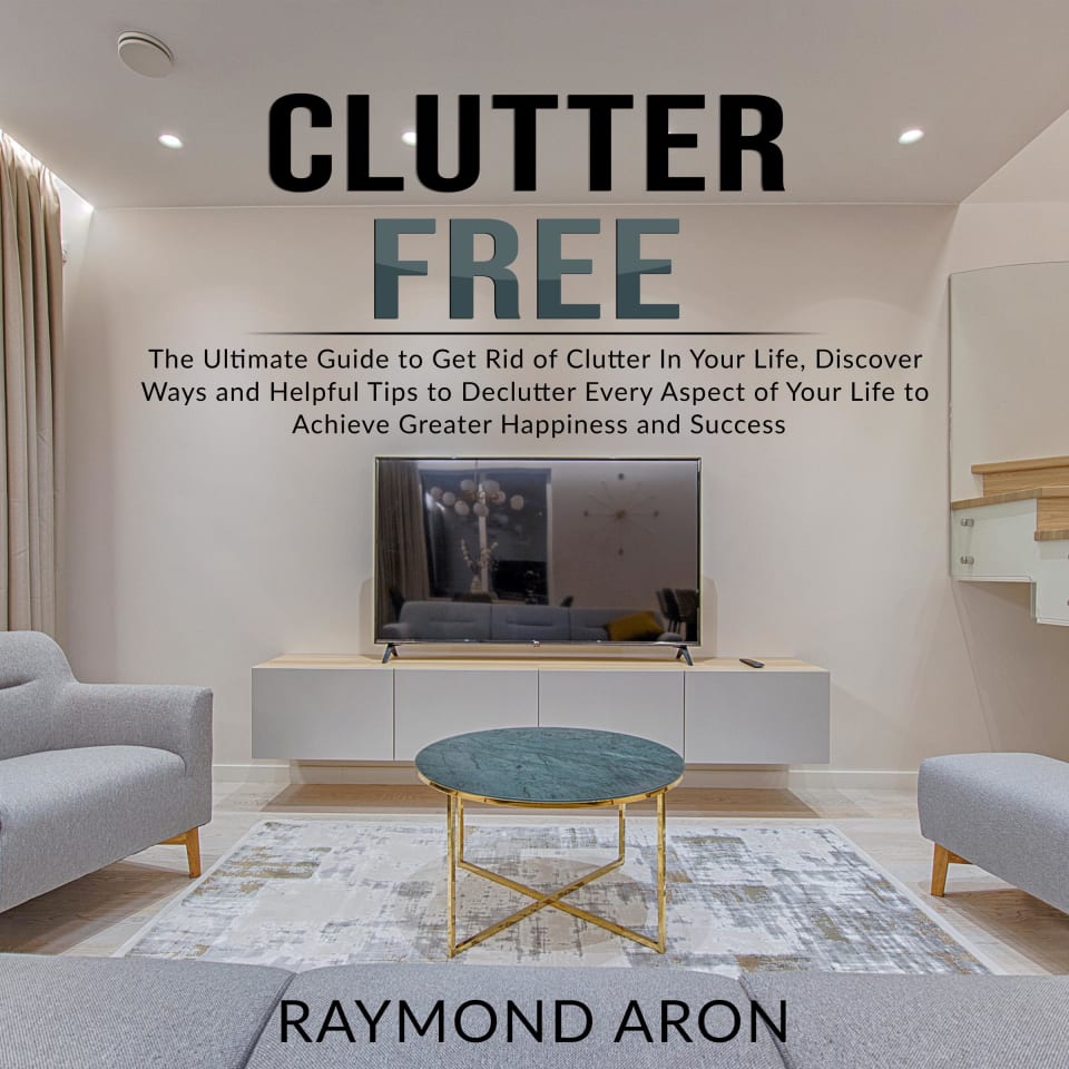 Clutter Free: The Ultimate Guide to Get Rid of Clutter In Your Life ...