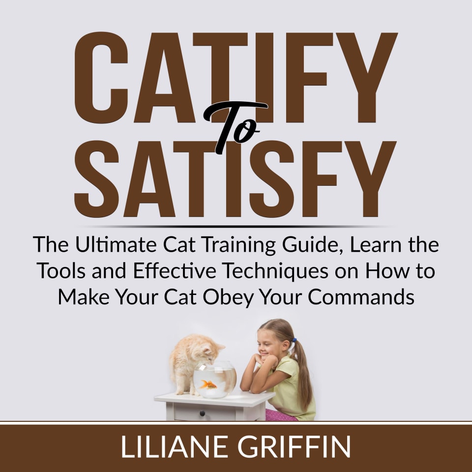 Catify to Satisfy: The Ultimate Cat Training Guide, Learn the Tools and ...