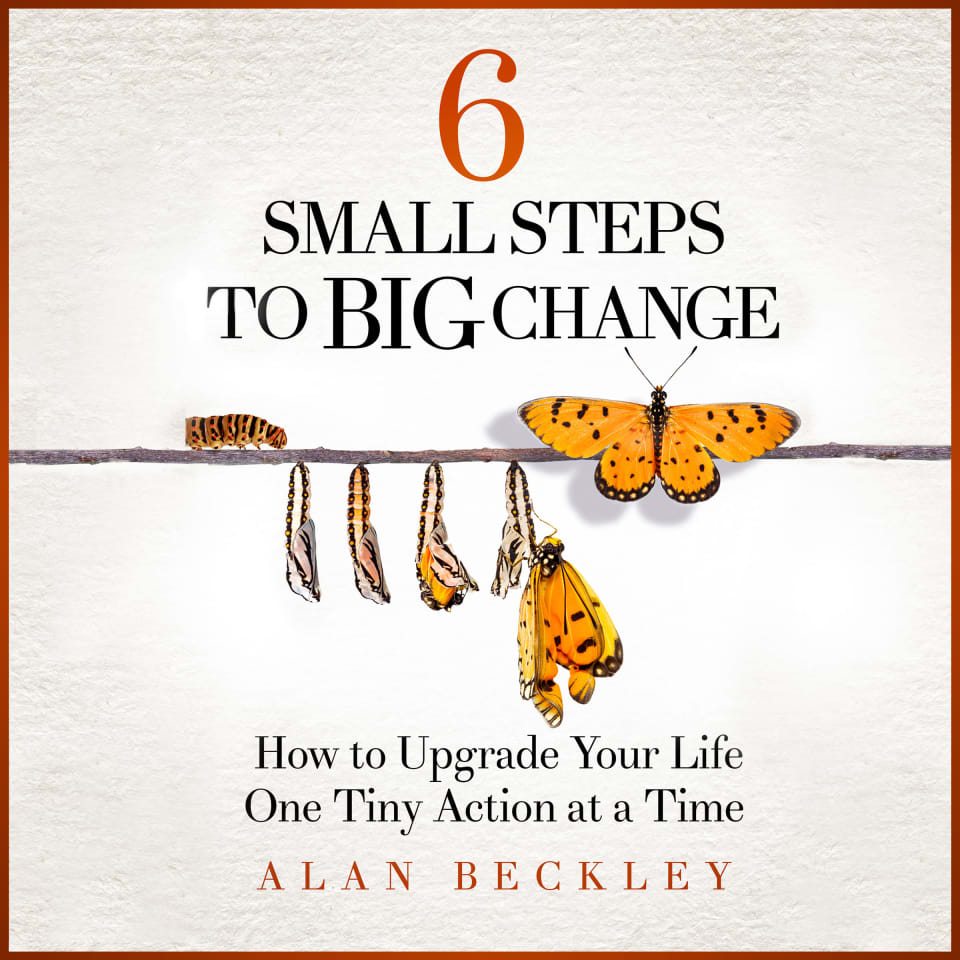 6 Small Steps to Big Change: How to Upgrade Your Life One Tiny Action at a Time by Alan Beckley ...