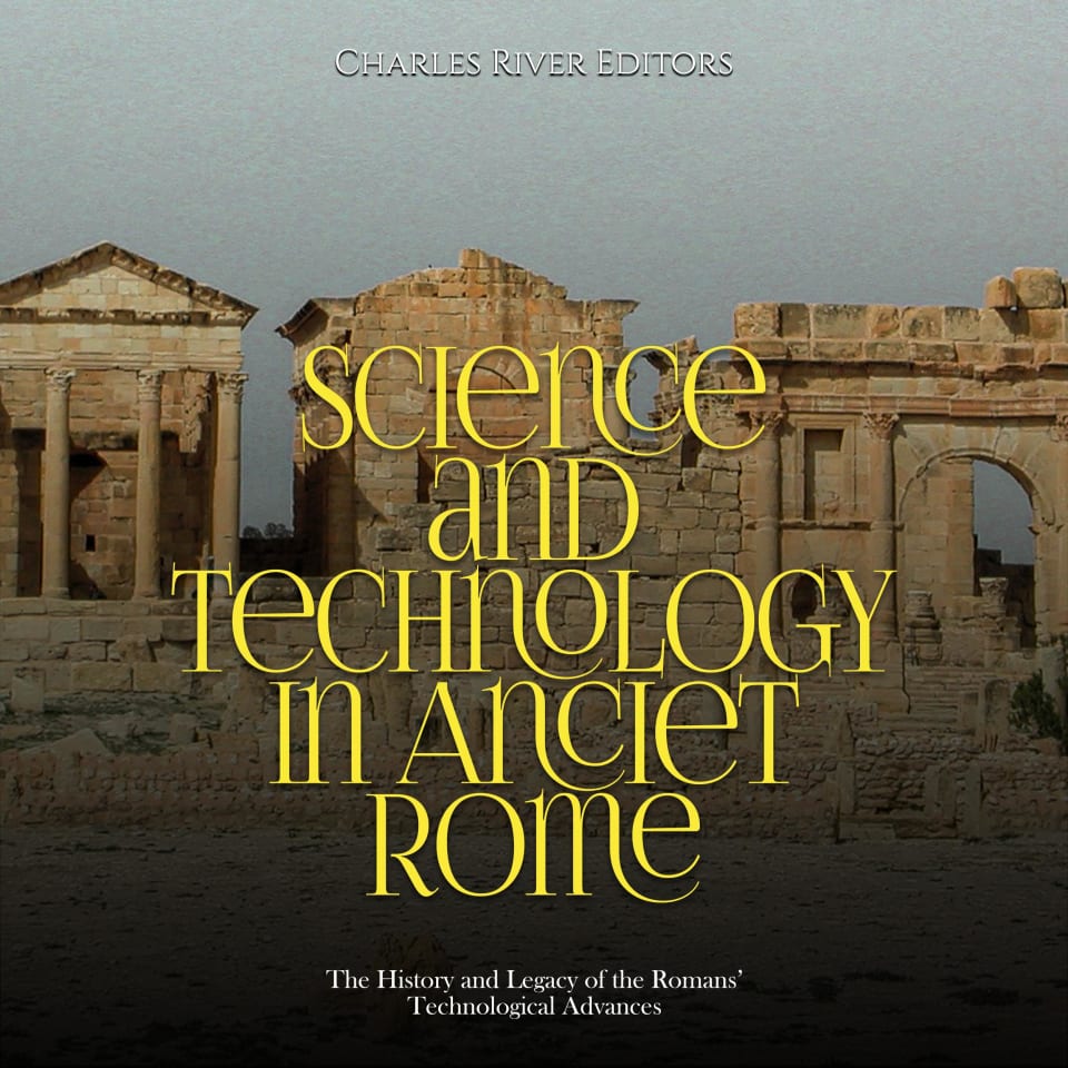 Science and Technology in Ancient Rome: The History and Legacy of the ...
