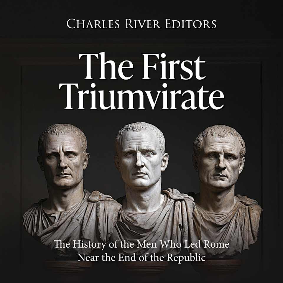 The First Triumvirate: The History of the Men Who Led Rome Near the End ...