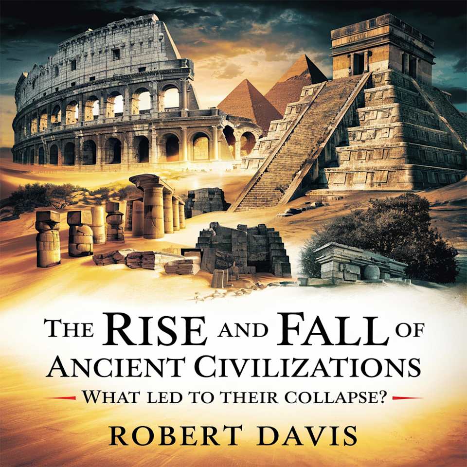 The Rise and Fall of Ancient Civilizations – What Led to Their Collapse ...