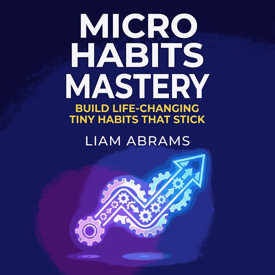 Micro Habits Mastery: Build Life-Changing Tiny Habits That Stick by ...