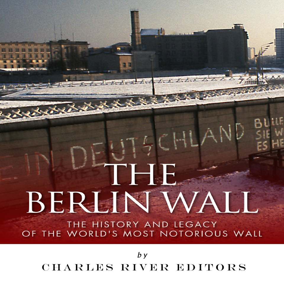 The Berlin Wall: The History and Legacy of the World's Most Notorious ...